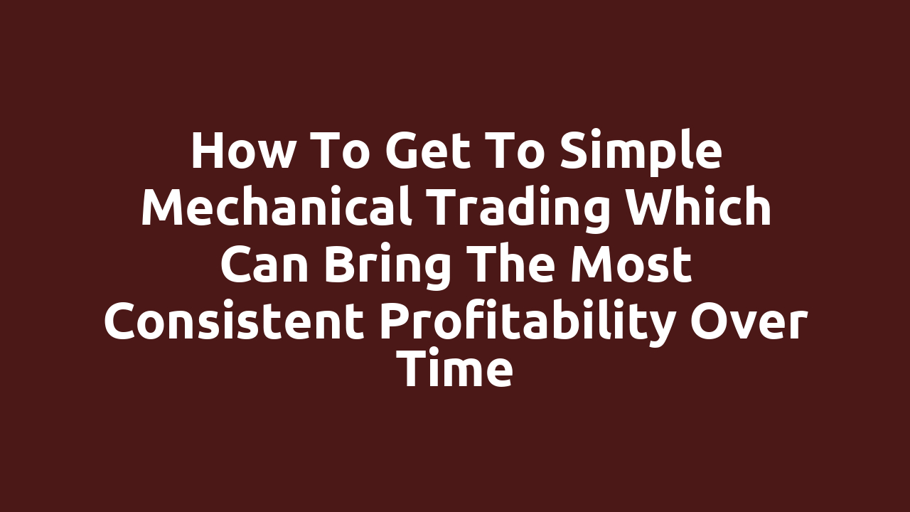 How to Get to Simple Mechanical Trading Which Can Bring the Most ...